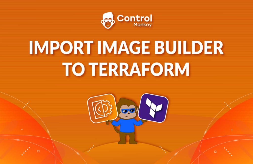 Import Image Builder to Terraform | ControlMonkey